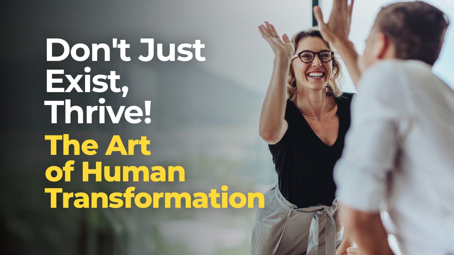 Don’t Just Exist, Thrive! The Art of Human Transformation